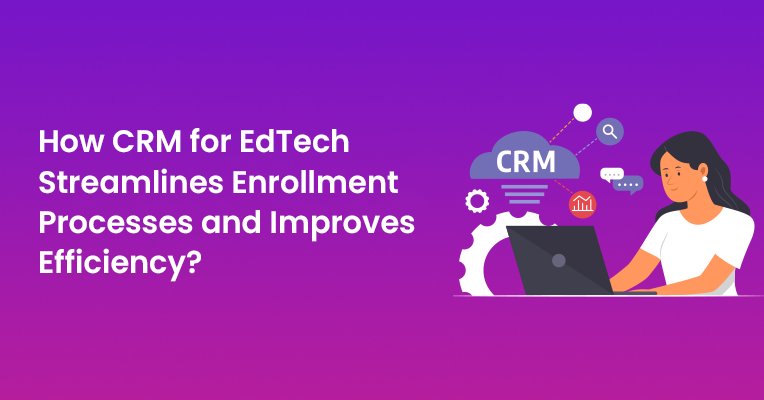 How CRM for EdTech Streamlines Enrollment Processes and Improves Efficiency?